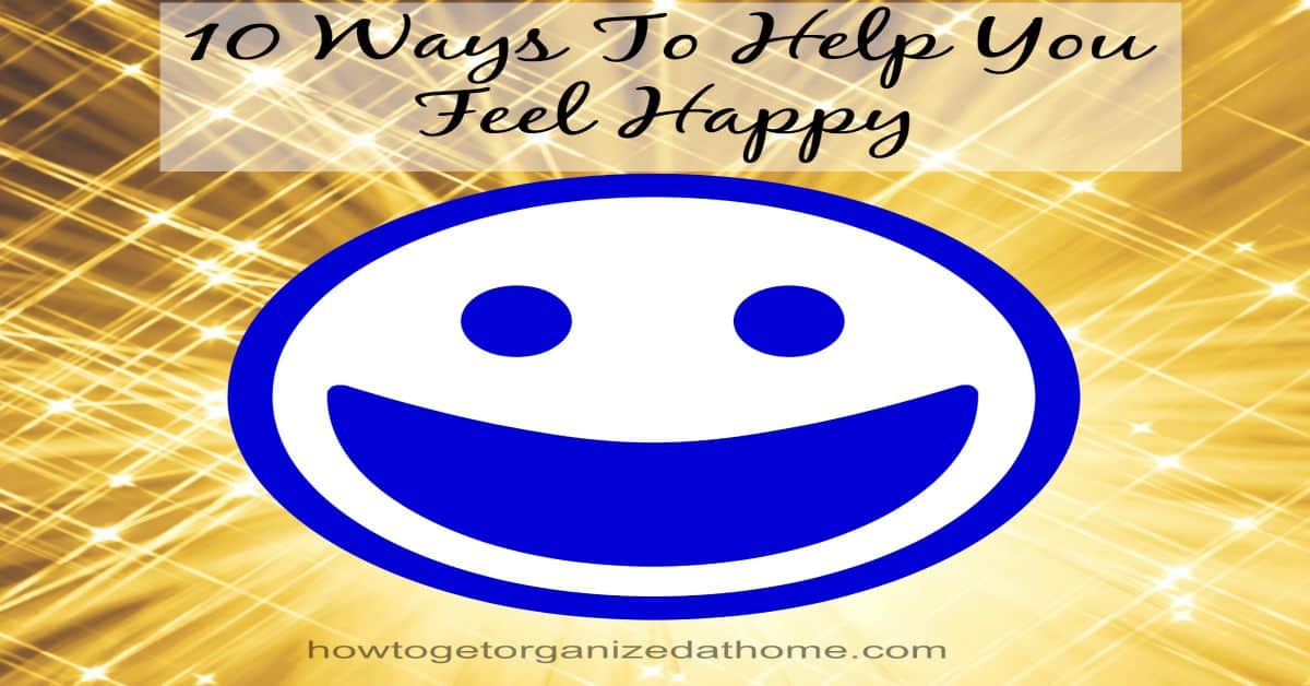 10 Ways To Feel Happy - How To Get Organized At Home 10 Ways To Feel Happy - How To Get Organized At Home